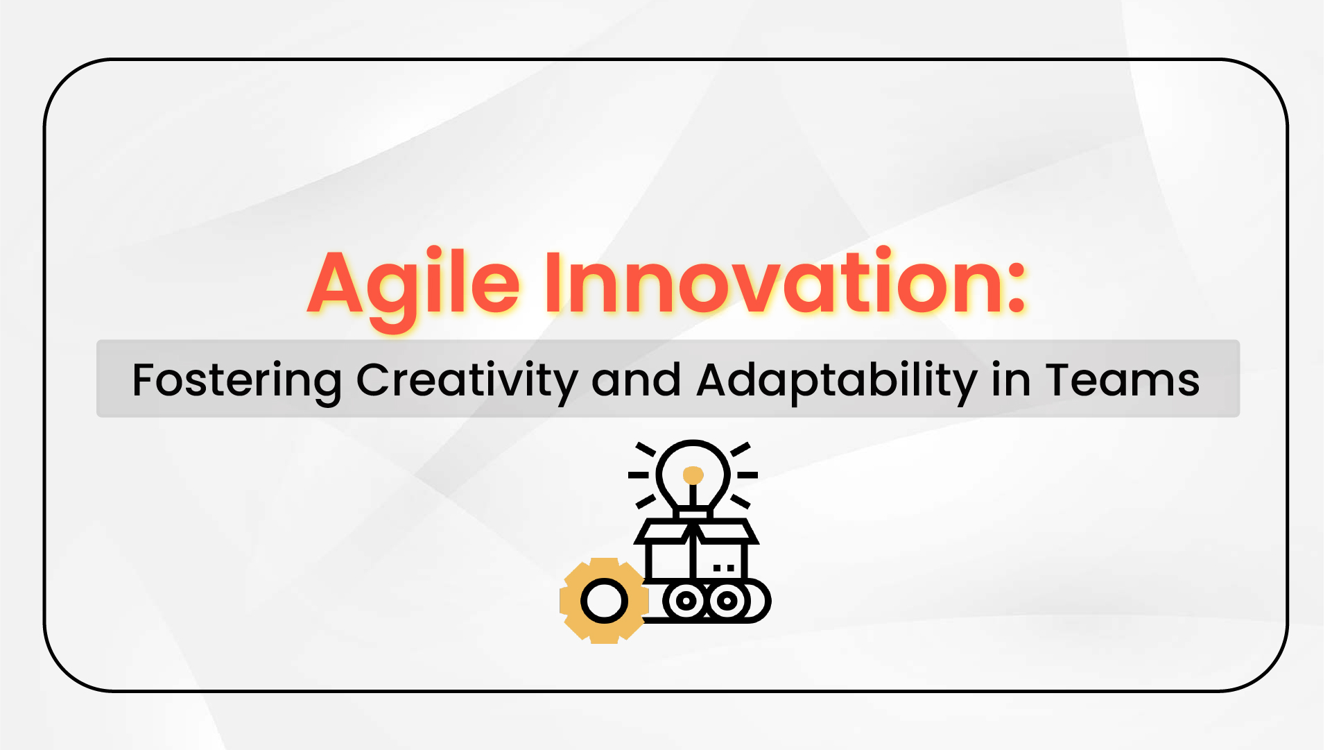 Agile Innovation: Fostering Creativity and Adaptability in Teams